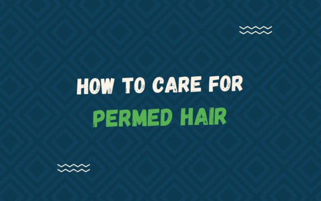 How to Care for Permed Hair | Care Guide & Things to Consider