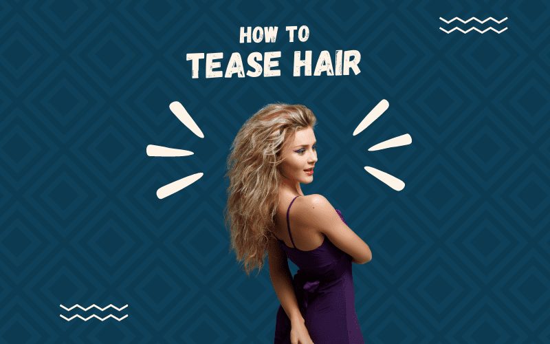 How to Tease Hair | Step-by-Step Guide & Things to Consider