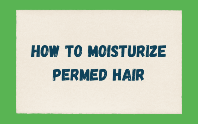 How to Moisturize Permed Hair | Step-by-Step Guide